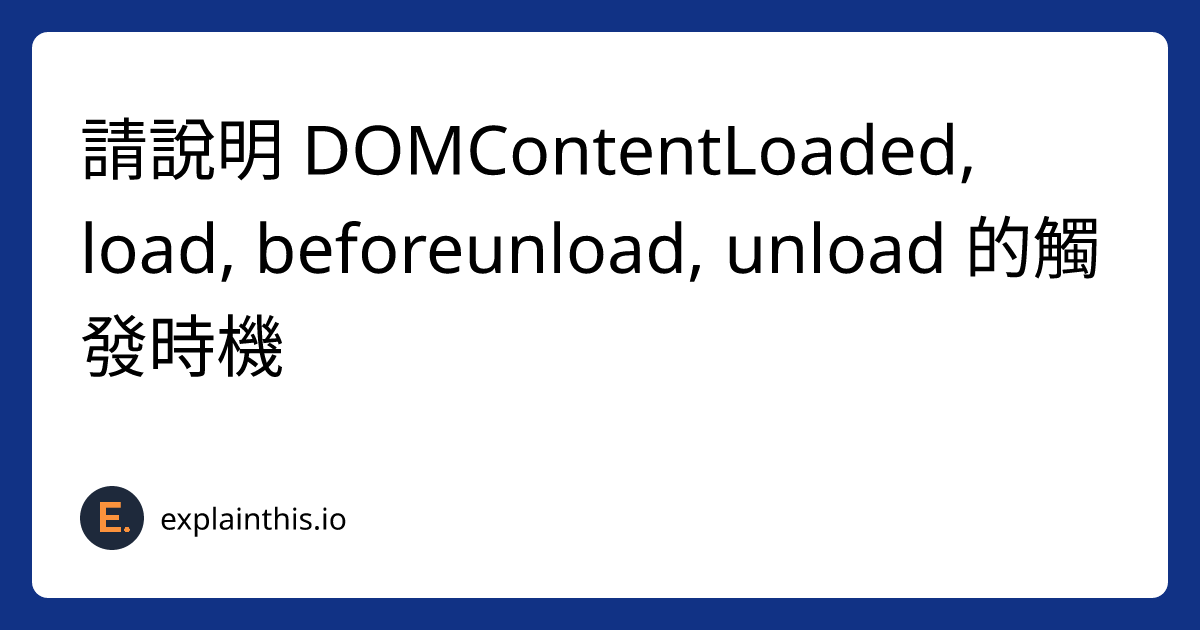 請說明 DOMContentLoaded, load, beforeunload, unload 的觸發時機｜ExplainThis