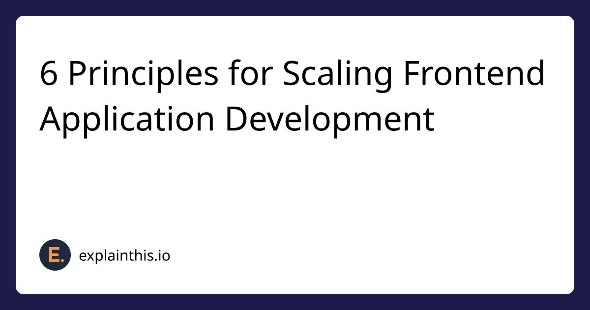 6 Principles for Scaling Frontend Application Development｜ExplainThis